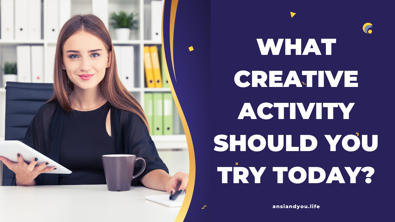 What Creative Activity Should You Try Today? - ansiandyou™