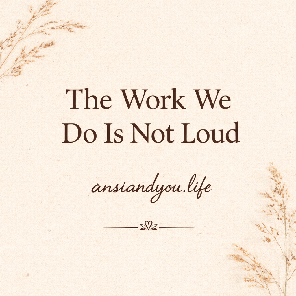 The Work We Do Is Not Loud - ansiandyou™
